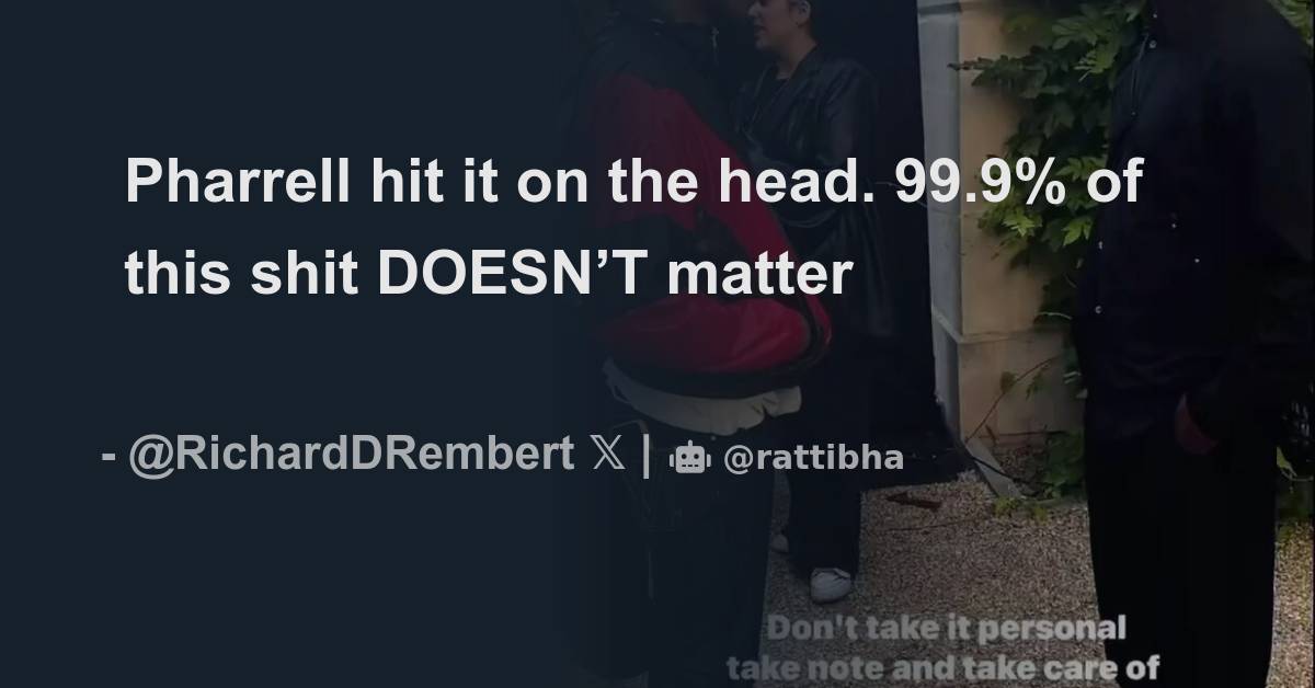 Pharrell hit it on the head. 99.9% of this shit DOESN’T matter ...