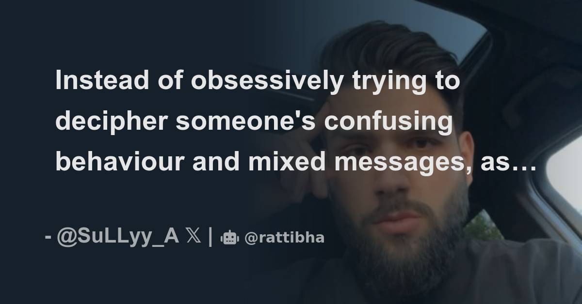 Instead of obsessively trying to decipher someone's confusing behaviour ...