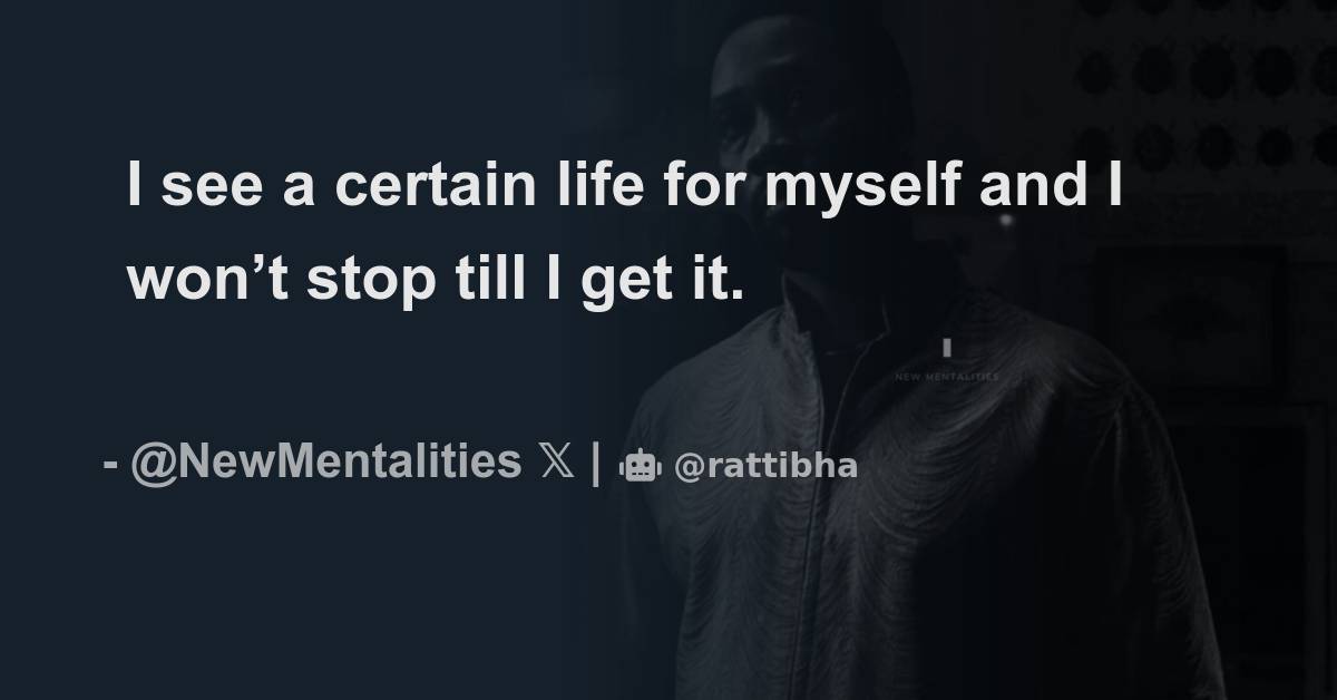 I see a certain life for myself and I won’t stop till I get it ...