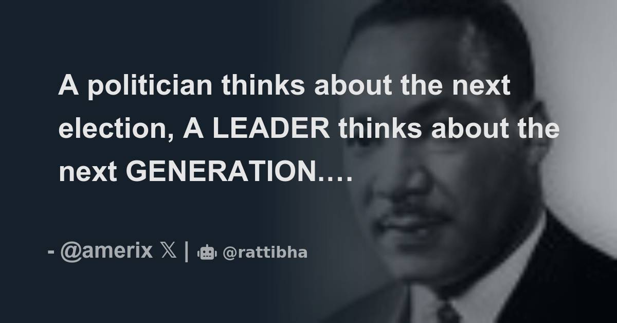 A politician thinks about the next election, A LEADER thinks about the ...