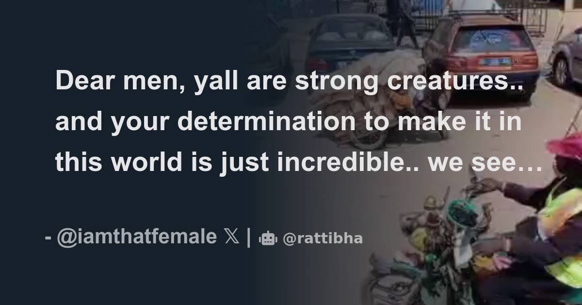Dear men, yall are strong creatures.. and your determination to make it ...