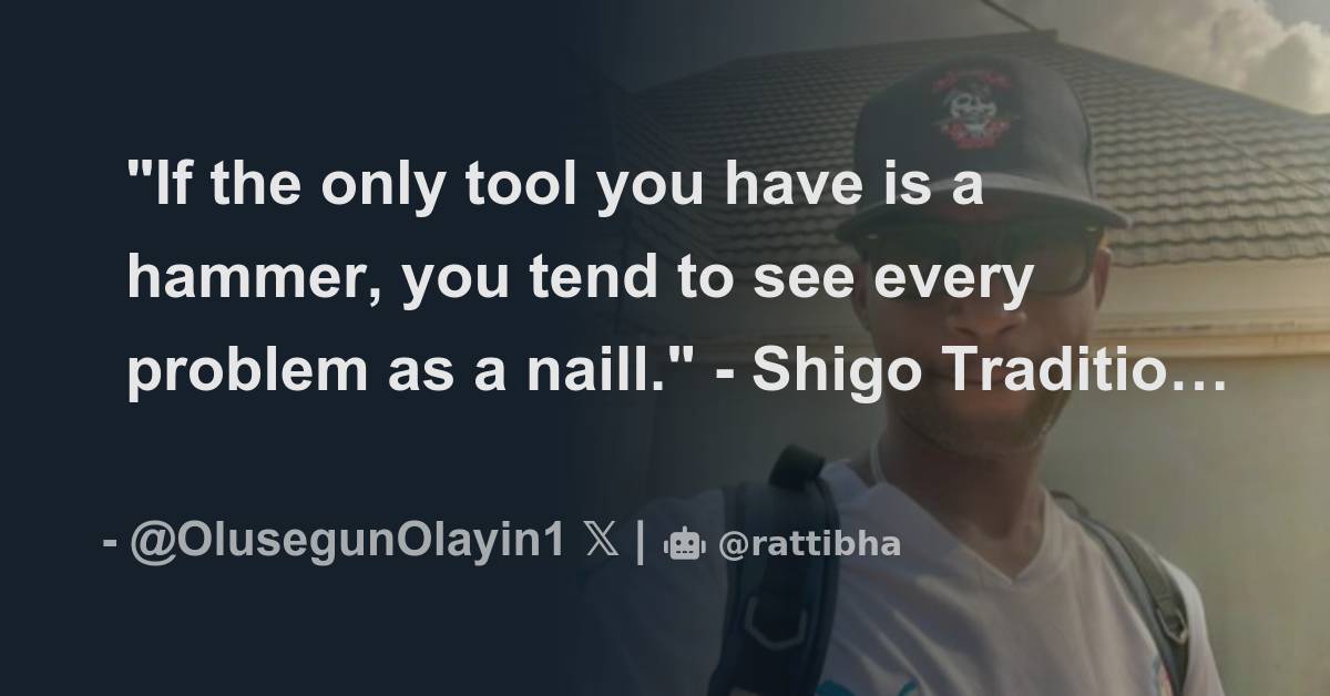 "If the only tool you have is a hammer, you tend to see every problem ...