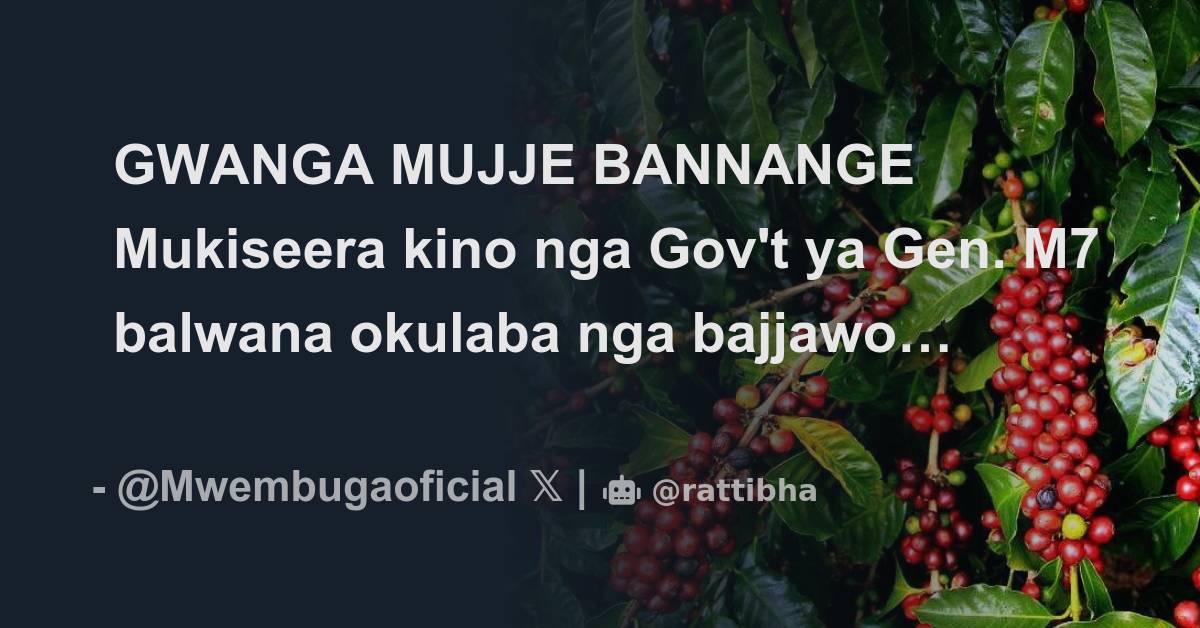 GWANGA MUJJE BANNANGE Mukiseera kino nga Gov't ya Gen. M7 balwana okulaba nga bajjawo ekitongole ...
