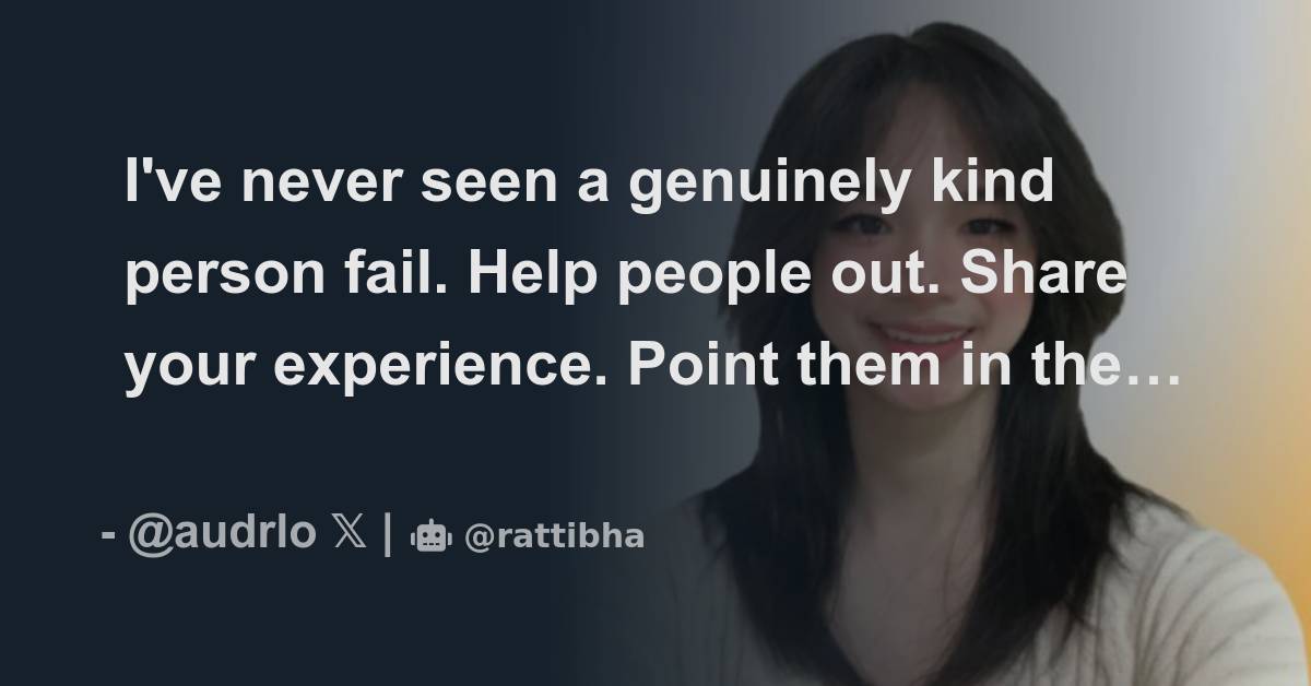I've never seen a genuinely kind person fail. Help people out. Share ...