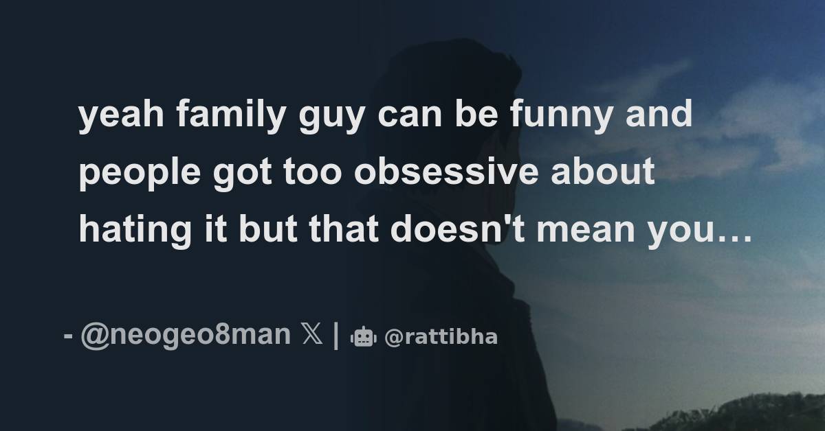yeah family guy can be funny and people got too obsessive about hating ...