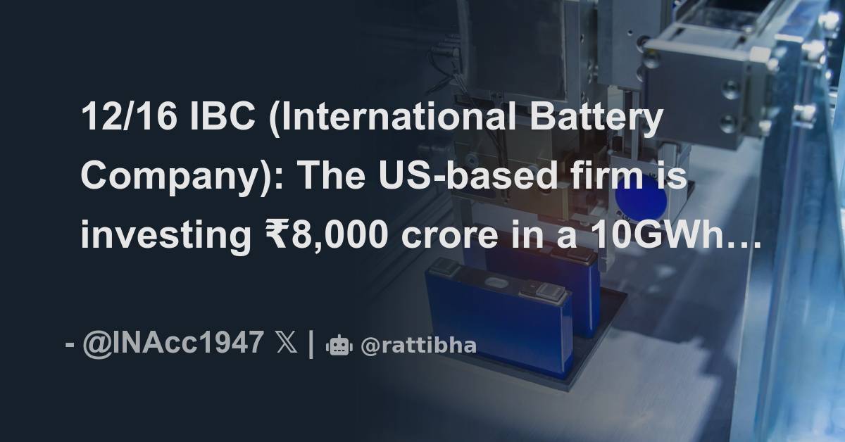 12/16 IBC (International Battery Company): The US-based firm is investing ₹8,000 crore in a ...