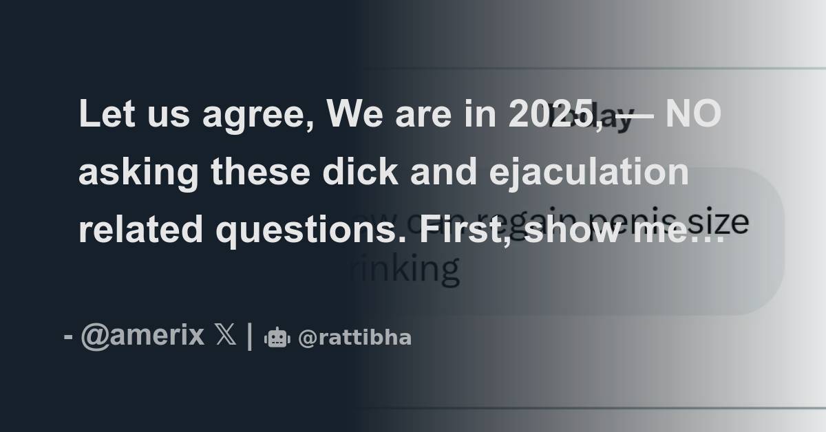 Let us agree, We are in 2025, — NO asking these dick and ejaculation ...